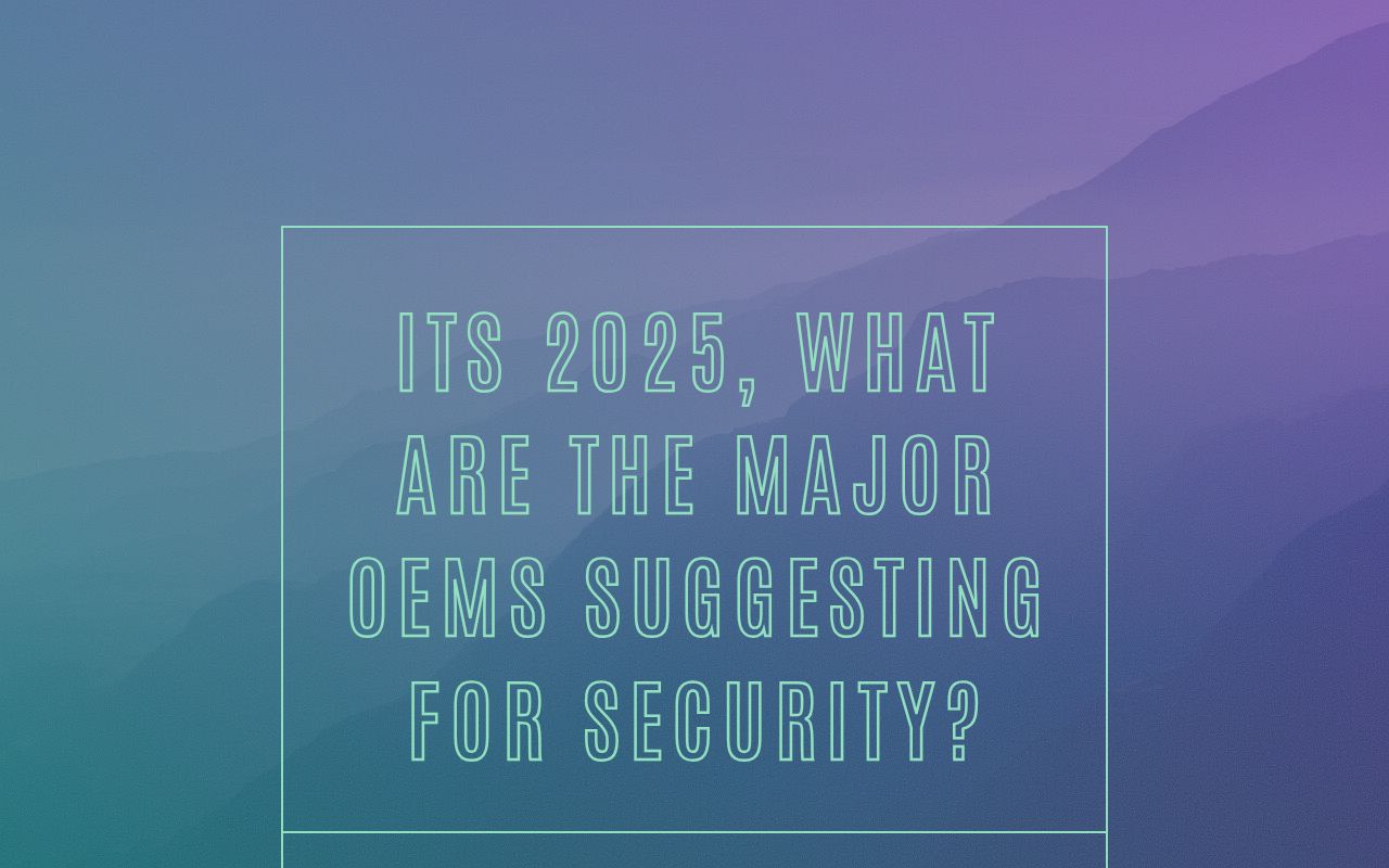 Its 2025, what are the major OEMs suggesting for security?